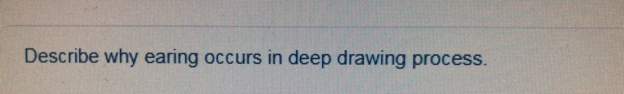 Solved Describe why earing occurs in deep drawing process. | Chegg.com