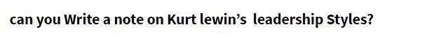 Solved can you Write a note on Kurt lewin's leadership | Chegg.com