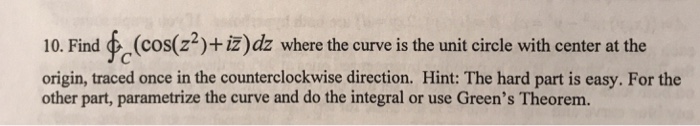 Solved 10. Find fe(cos(z2)+iz)dz where the curve is the unit | Chegg.com
