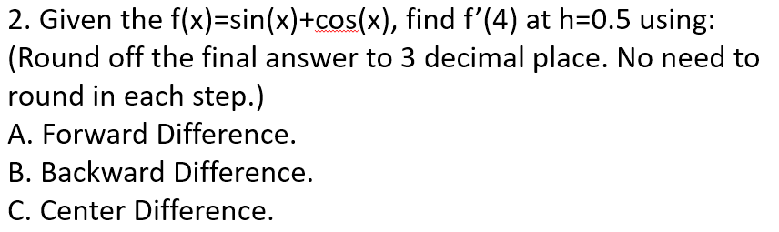 Solved 2. Given the f(x)=sin(x)+cos(x), find f'(4) at h=0.5 | Chegg.com