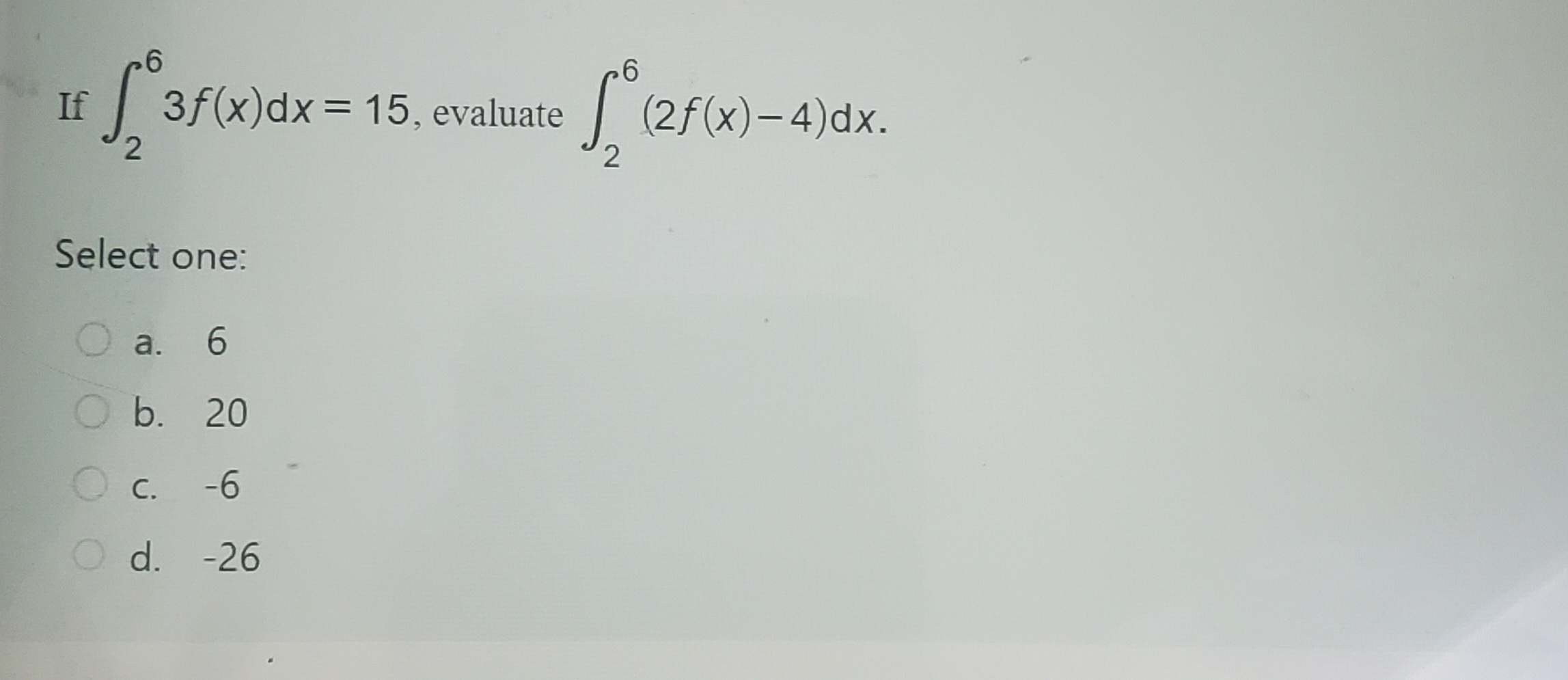 Solved If ∫263f(x)dx=15, evaluate ∫26(2f(x)−4)dx Select one: | Chegg.com