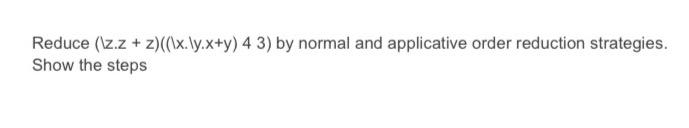 Solved Reduce (\z.z + z)((\x.\y.x+y) 4 3) by normal and | Chegg.com
