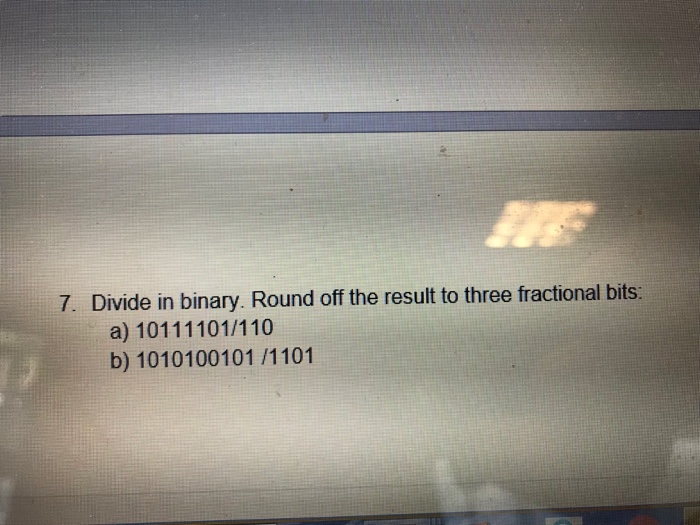 Solved 7. Divide in binary. Round off the result to three | Chegg.com