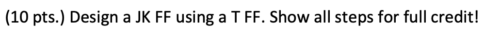 Solved (10 pts.) Design a JK FF using a TFF. Show all steps | Chegg.com