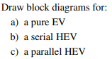 Solved Draw block diagrams for: a) a pure EV b) a serial HEV | Chegg.com