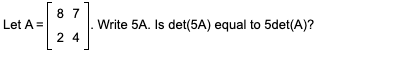 Solved 8 7 Let A = Write 5A. Is det(5A) equal to 5det(A)? 24 | Chegg.com