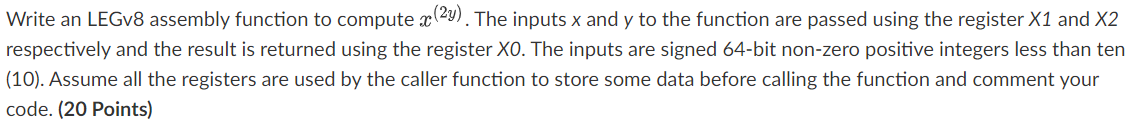 Solved Write an LEGv8 assembly function to compute x(2y). | Chegg.com