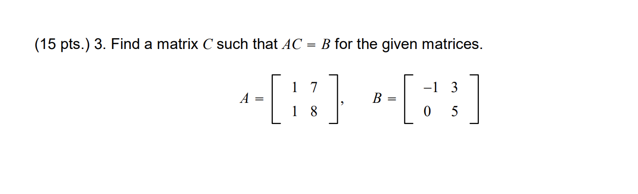 Solved (15 pts.) 3. Find a matrix C such that AC B for the | Chegg.com