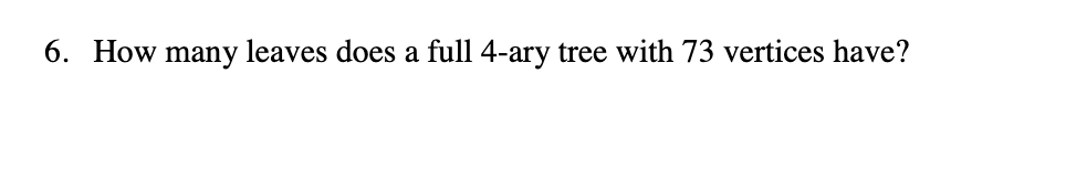 Solved 6. How many leaves does a full 4-ary tree with 73 | Chegg.com