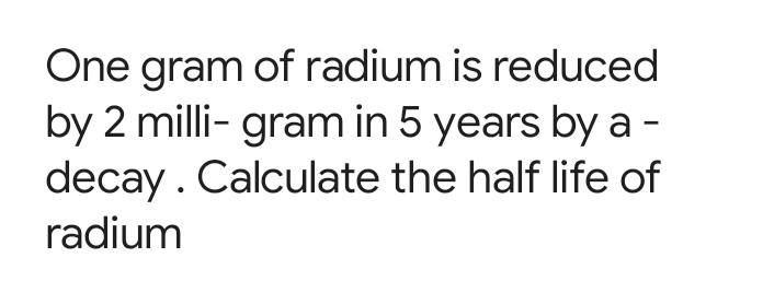 Solved One gram of radium is reduced by 2 milli- gram in 5 | Chegg.com