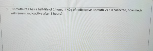 Solved 5. Bismuth-212 has a half-life of 1 hour. If 40g of | Chegg.com
