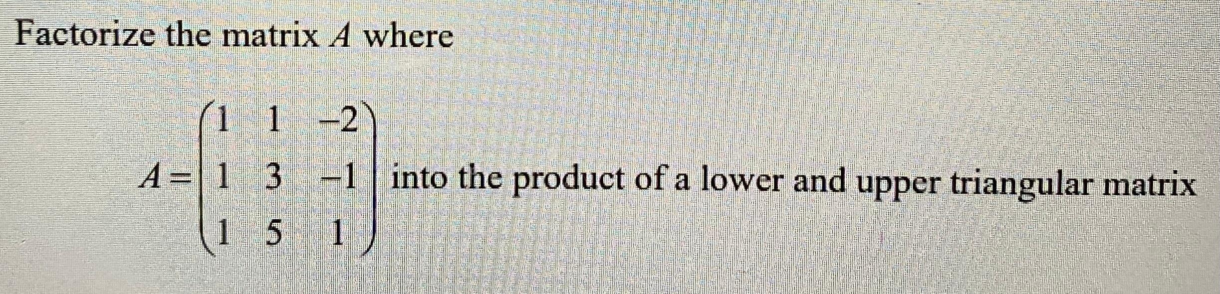 Solved Factorize the matrix À where 1 1 -2 A=1 3 -1 | into | Chegg.com