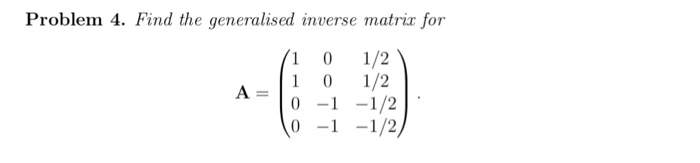 Solved Problem 4. Find the generalised inverse matrix for 1 | Chegg.com