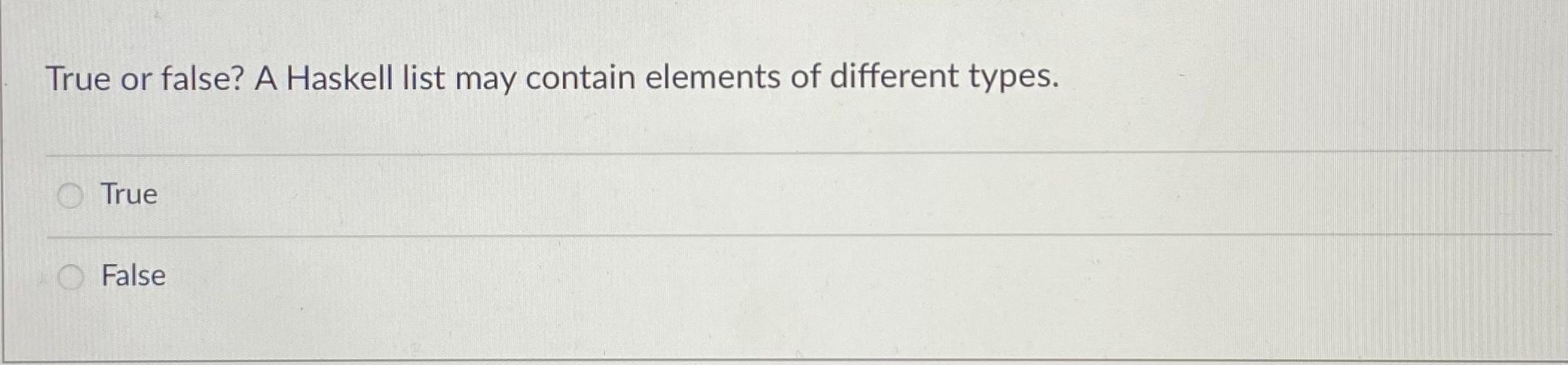 Solved True or false? A Haskell list may contain elements of | Chegg.com