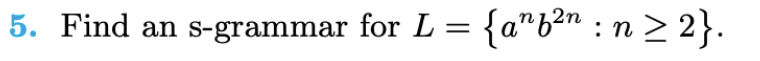 Solved 5. Find an s-grammar for L={anb2n:n≥2}. | Chegg.com