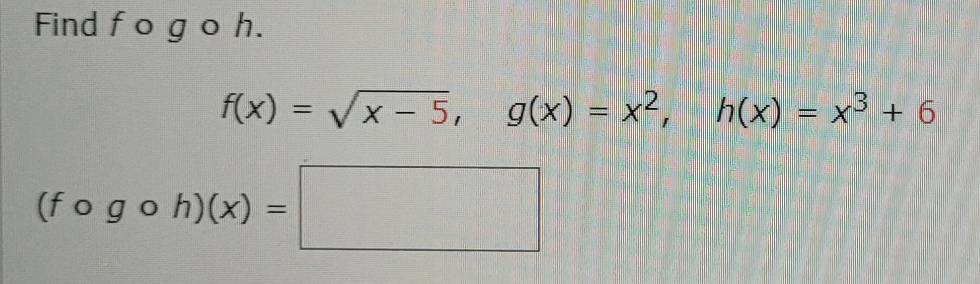 Solved Find f∘g∘h. f(x)=x−5,g(x)=x2,h(x)=x3+6 (f∘g∘h)(x)= | Chegg.com