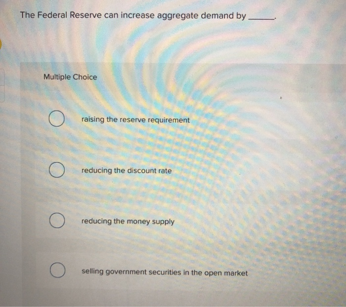 Solved The Federal Reserve can increase aggregate demand by | Chegg.com