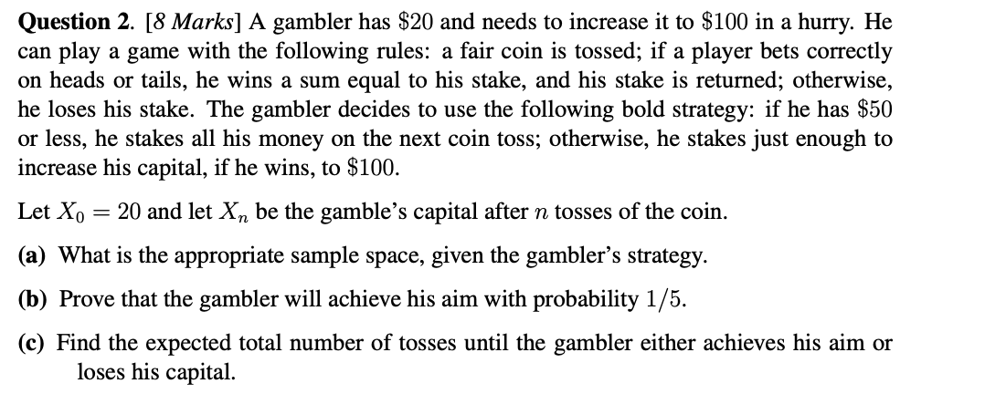 Solved Question 2. [ 8 Marks] A gambler has $20 and needs to | Chegg.com