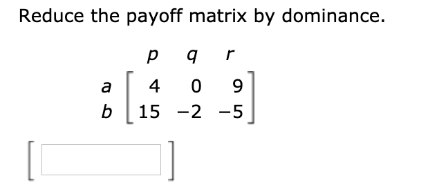 Solved Reduce the payoff matrix by dominance. a 4 0 9 b 15 | Chegg.com
