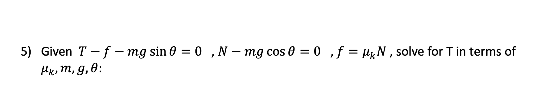 Solved 5) Given T−f−mgsinθ=0,N−mgcosθ=0,f=μkN, solve for T | Chegg.com