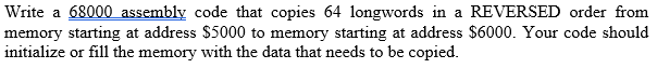 Solved Write a 68000 assembly code that copies 64 longwords | Chegg.com Solved Write a 68000 assembly code that copies 64 longwords | Chegg.com