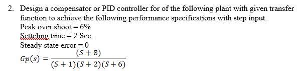 [Solved]: 2. Design a compensator or PID controller for of