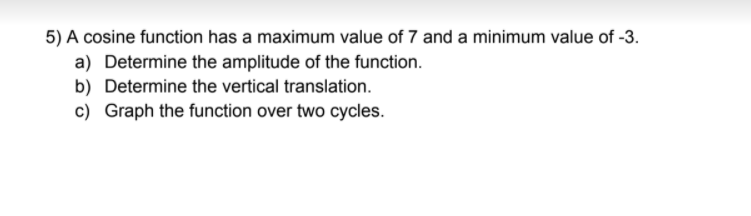 Solved 5) A cosine function has a maximum value of 7 and a | Chegg.com