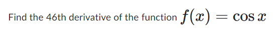 Find the 46th derivative of the function f(x)=cosx | Chegg.com