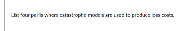 List four perils where catastrophe models are used to | Chegg.com