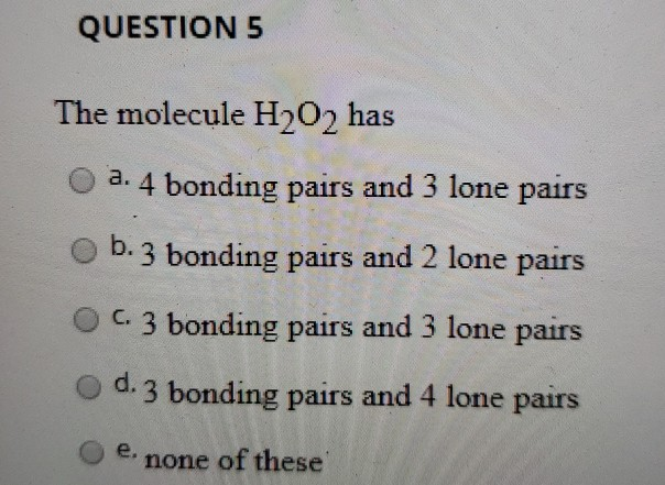 Solved QUESTIONS The molecule H2O2 has a. 4 bonding pairs | Chegg.com