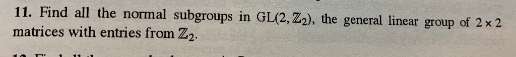 Solved 11. Find all the normal subgroups in GL(2,Z2), the | Chegg.com