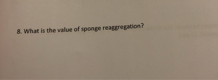 Solved 8. What is the value of sponge reaggregation? | Chegg.com