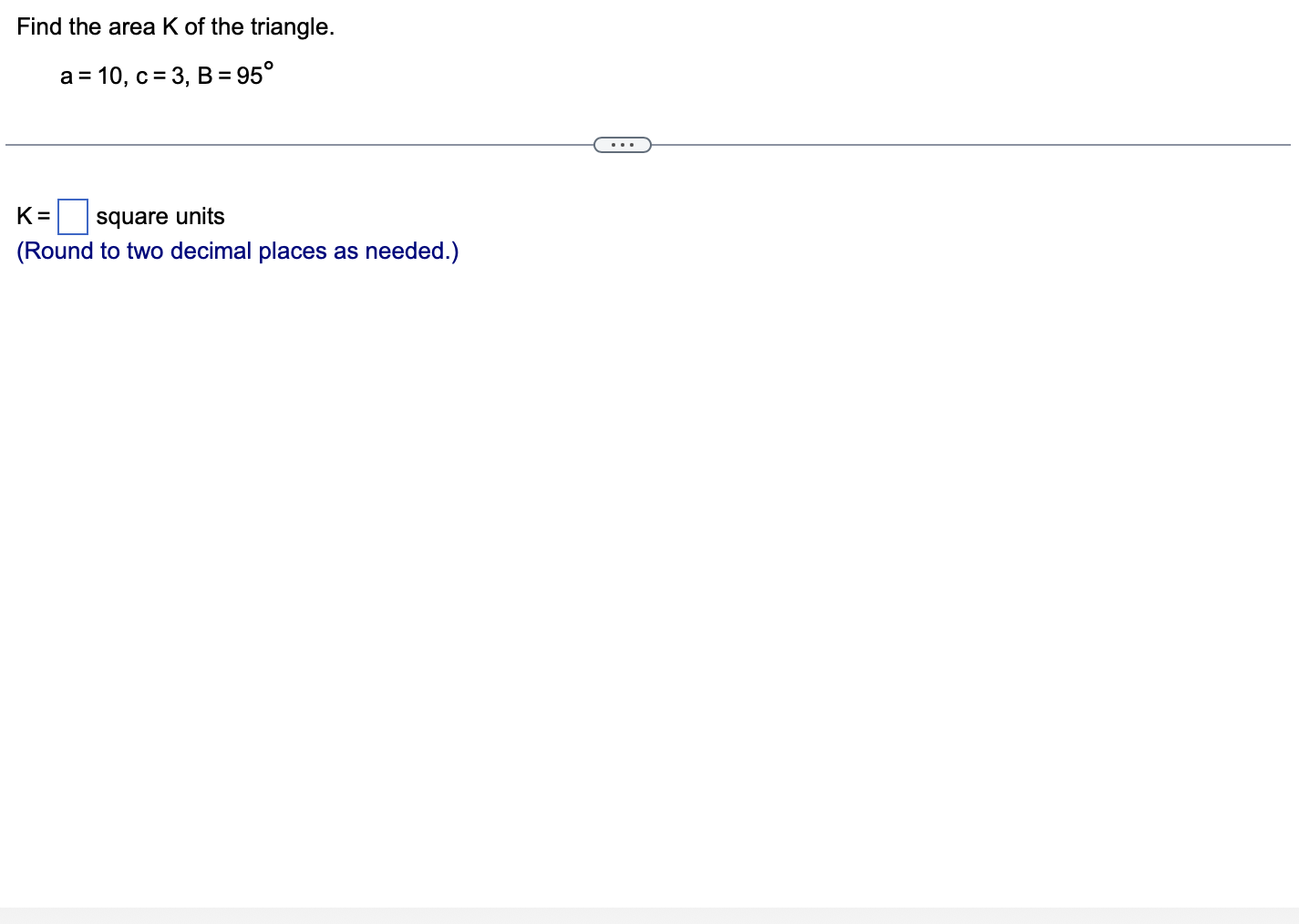 Solved Find the area K of the triangle. a=10,c=3,B=95∘ K= | Chegg.com