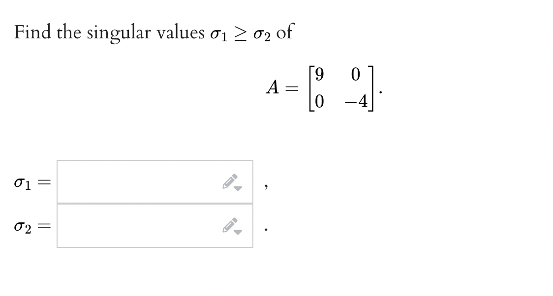Solved Find the singular values σ1≥σ2 of A=[900−4] σ1= σ2= | Chegg.com