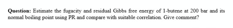 Solved Question: Estimate the fugacity and residual Gibbs | Chegg.com