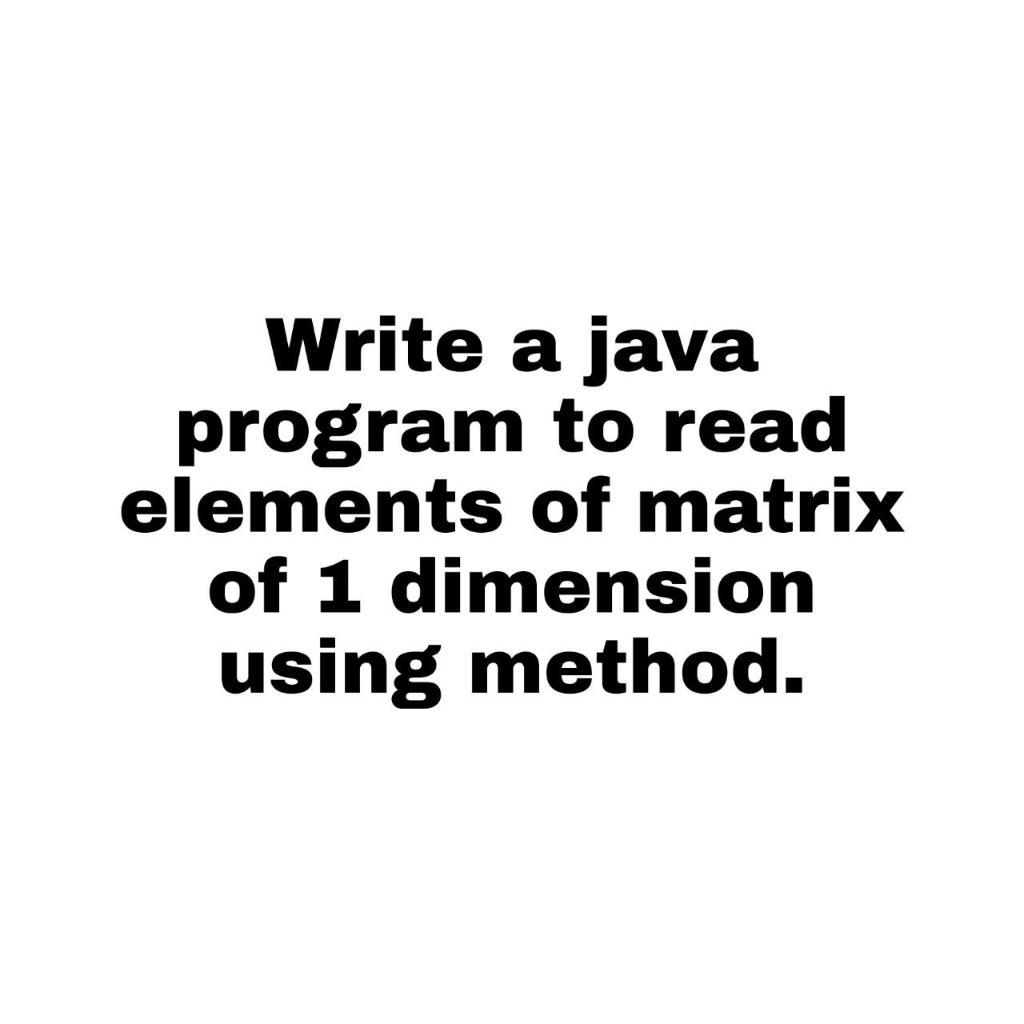 Solved Write a java program to read elements of matrix of 1 | Chegg.com