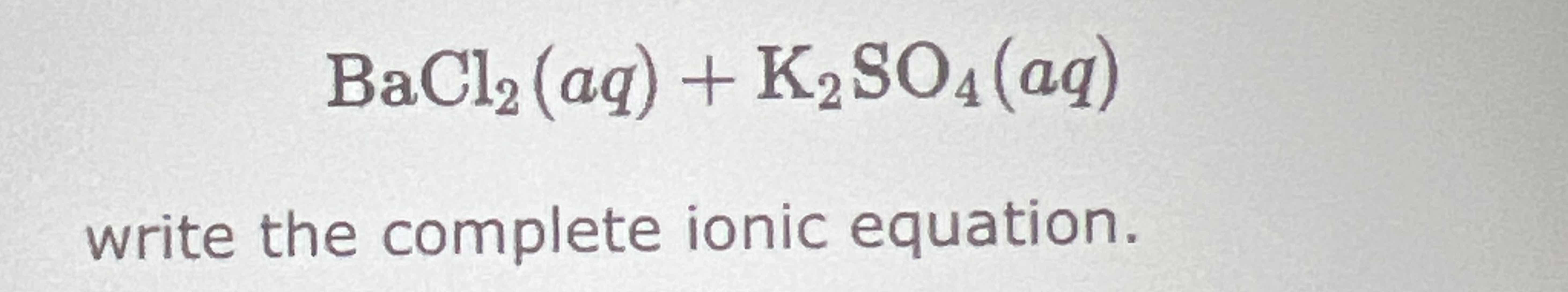 Solved BaCl2(aq)+K2SO4(aq)write the complete ionic equation. | Chegg.com Solved BaCl2(aq)+K2SO4(aq)write the complete ionic equation. | Chegg.com