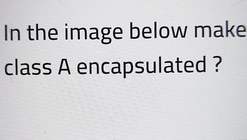 Solved In the image below make class A encapsulated ? | Chegg.com