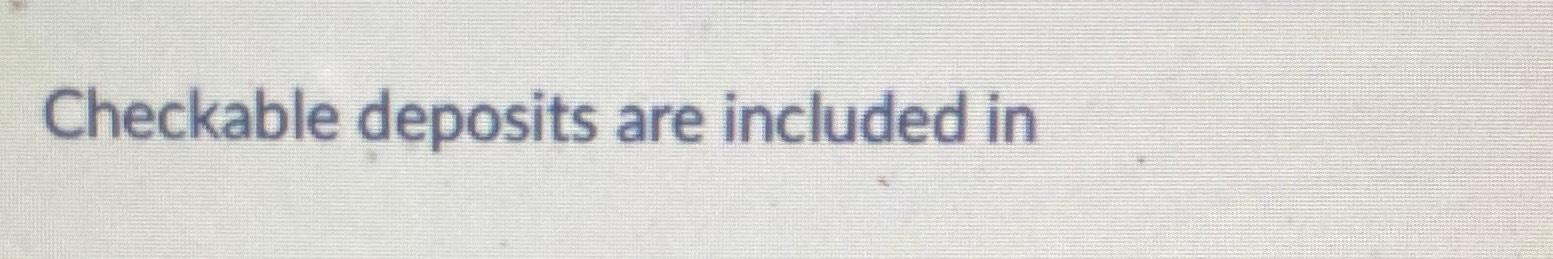 Solved Checkable deposits are included in | Chegg.com