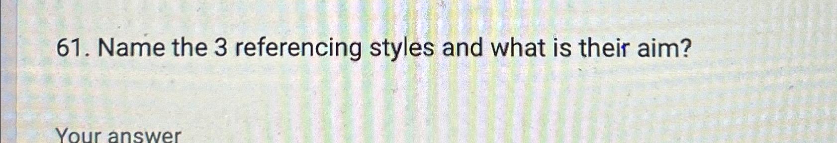 Solved Name the 3 ﻿referencing styles and what is their aim? | Chegg.com