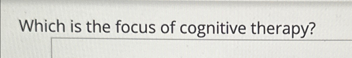 Solved Which is the focus of cognitive therapy? | Chegg.com