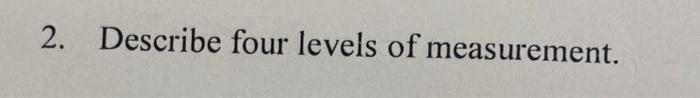 Solved 2. Describe four levels of measurement. | Chegg.com