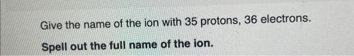 Solved Give the name of the ion with 35 protons, 36 | Chegg.com