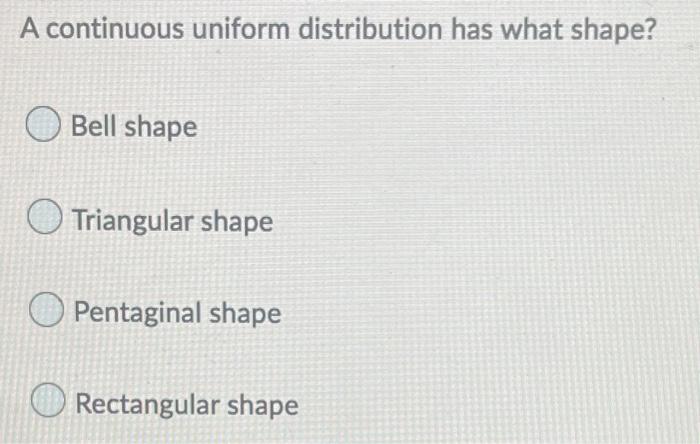Solved A continuous uniform distribution has what shape? | Chegg.com