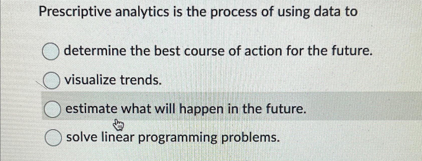 Solved Prescriptive analytics is the process of using data | Chegg.com