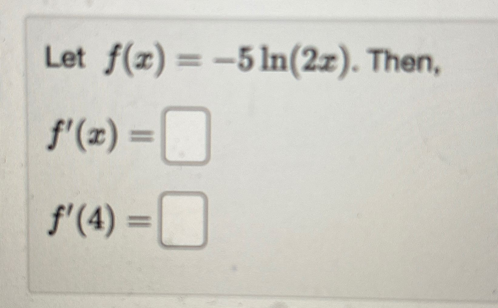 Solved Let f(x)=-5ln(2x). ﻿Then,f'(x)=f'(4)= | Chegg.com