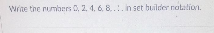 Solved Write the numbers 0, 2, 4, 6, 8, ... in set builder | Chegg.com