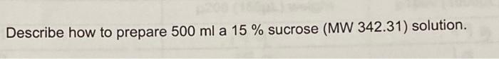 Solved Describe how to prepare 500 ml a 15 % sucrose (MW | Chegg.com