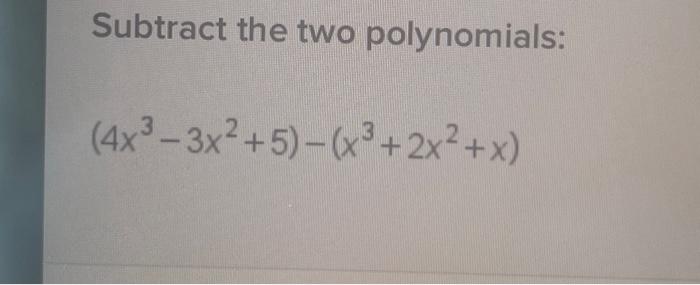Solved Subtract the two polynomials: (4x3−3x2+5)−(x3+2x2+x) | Chegg.com