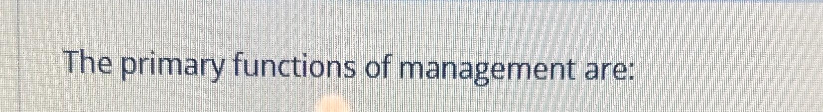 Solved The primary functions of management are: | Chegg.com